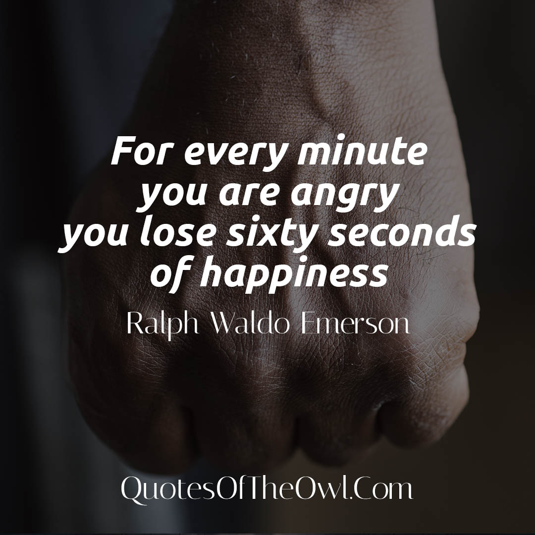 For every minute you are angry you lose sixty seconds of happiness ...