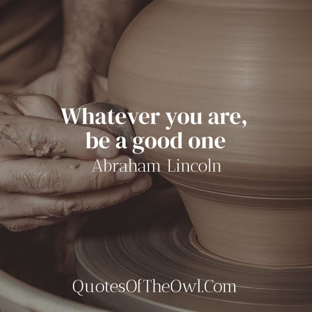 Whatever you are, be a good one - Abraham Lincoln