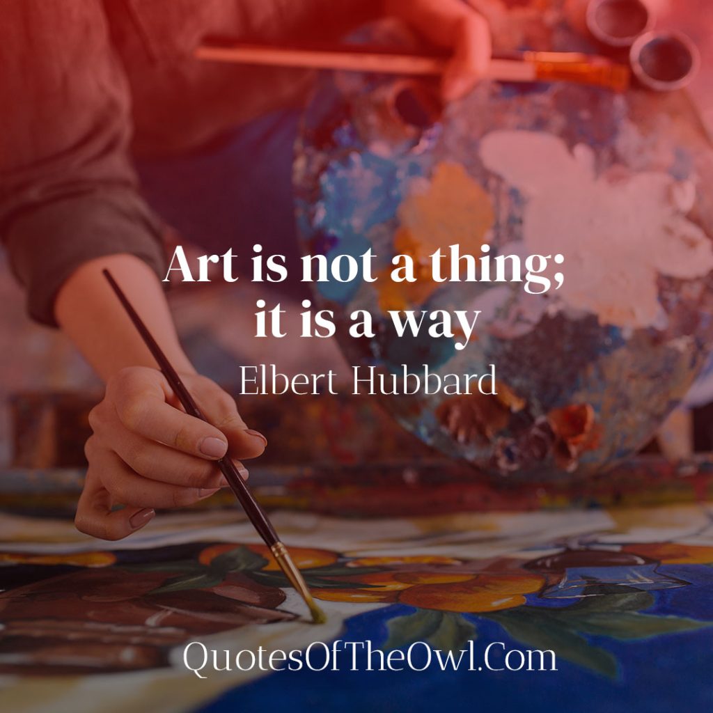 Art is not a thing; it is a way - Elbert Hubbard - Quotes Of The Owl