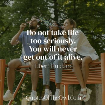 Do not take life too seriously. You will never get out of it alive ...