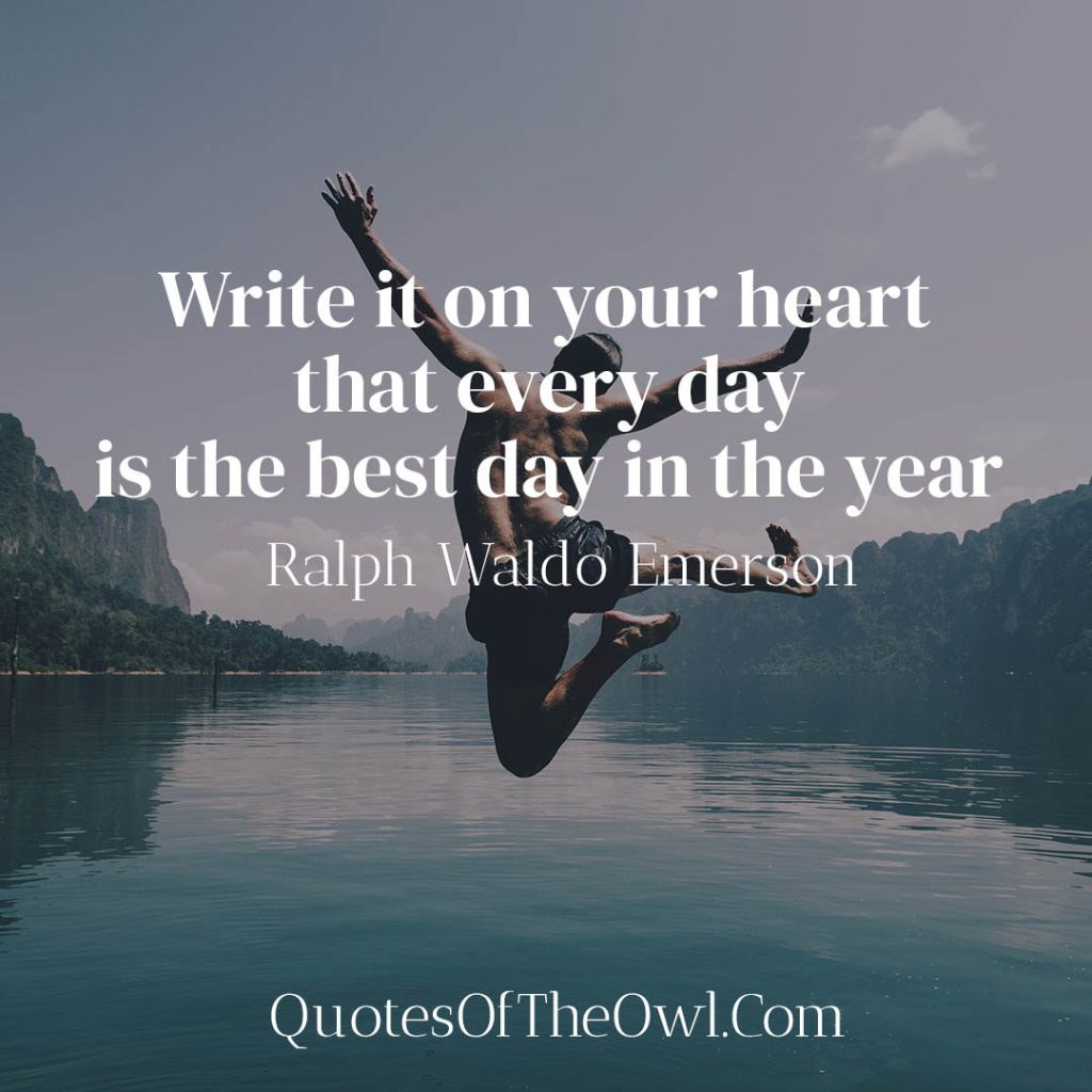 Write it on your heart that every day is the best day in the year ...