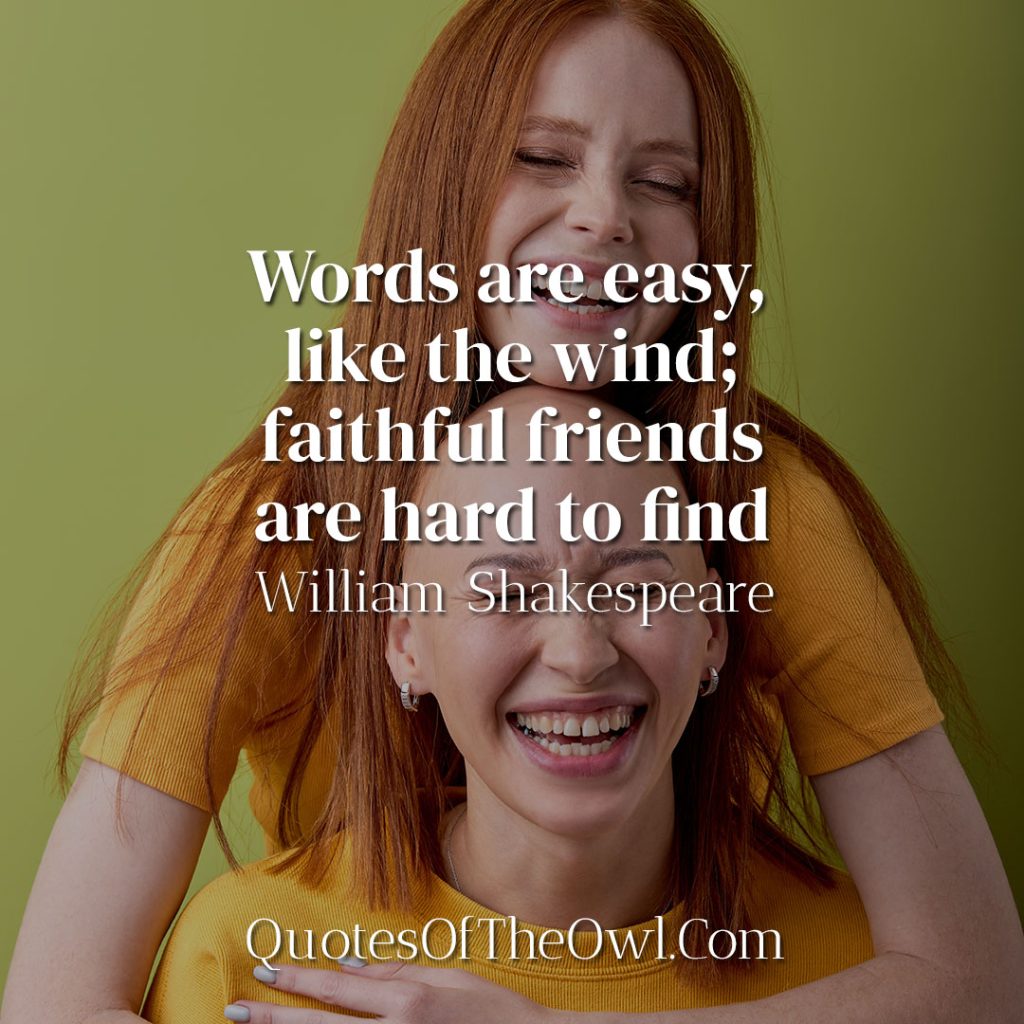 Words are easy, like the wind; faithful friends are hard to find ...
