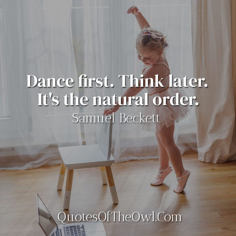 Dance first. Think later. It's the natural order - Samuel Beckett ...