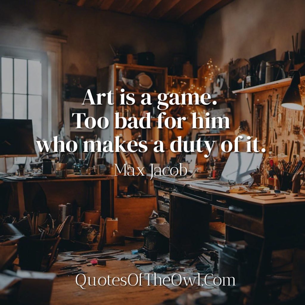 Art is a game. Too bad for him who makes a duty of it - Max Jacob ...