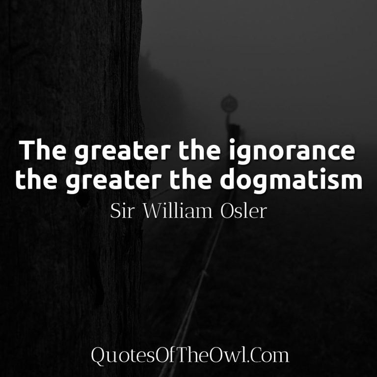 The greater the ignorance the greater the dogmatism - Sir William Osler ...