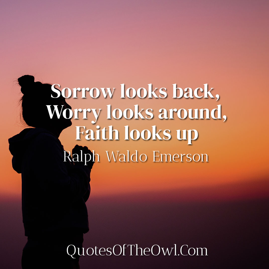 Sorrow looks back, Worry looks around, Faith looks up - Ralph Waldo ...