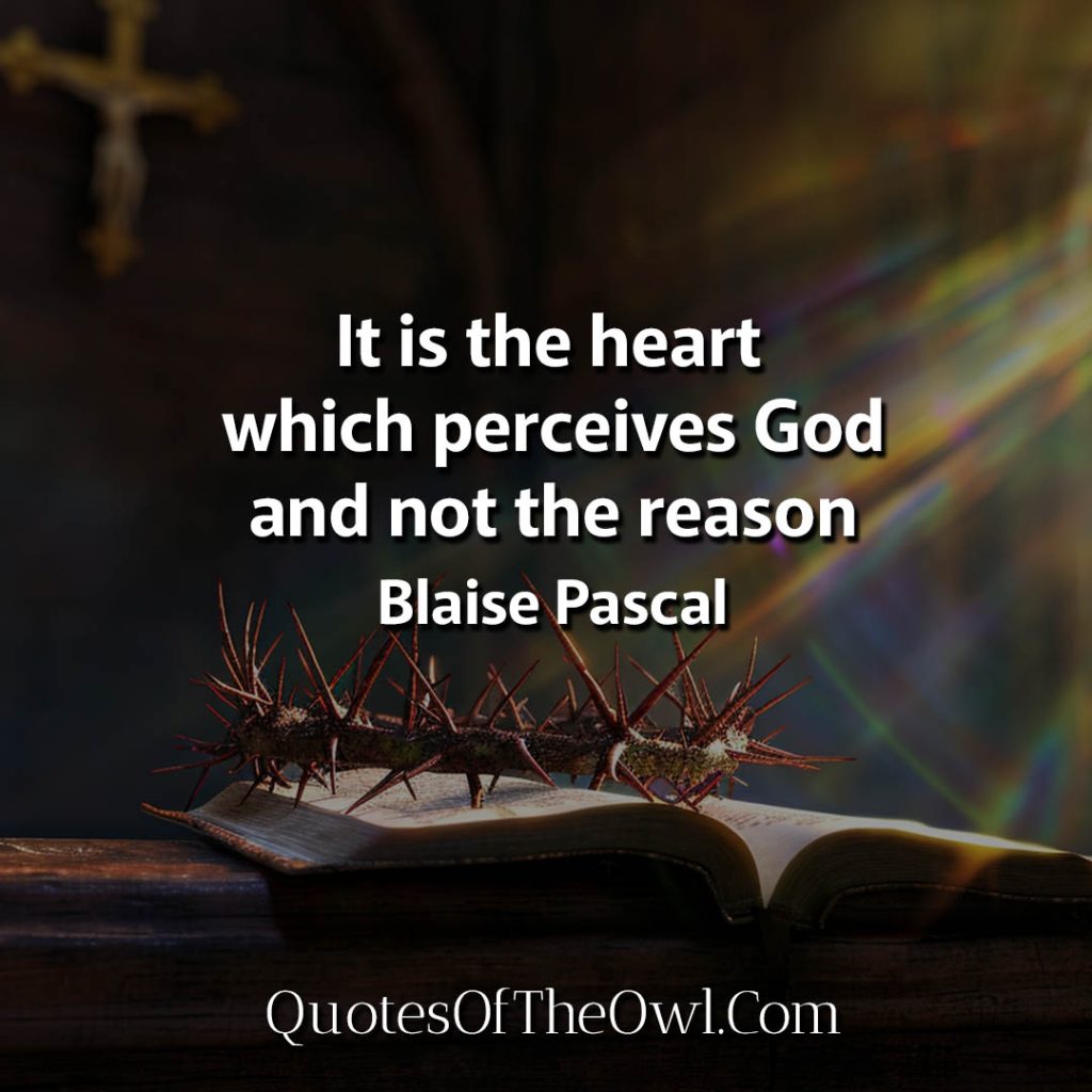 It is the heart which perceives God and not the reason - Blaise Pascal