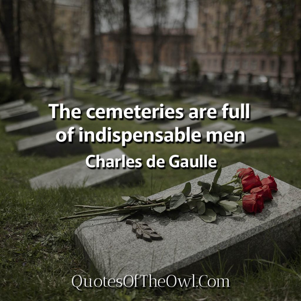 The cemeteries are full of indispensable men - Charles de Gaulle ...