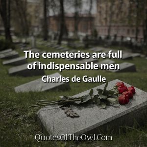The cemeteries are full of indispensable men - Charles de Gaulle ...