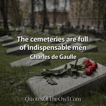 The cemeteries are full of indispensable men - Charles de Gaulle ...