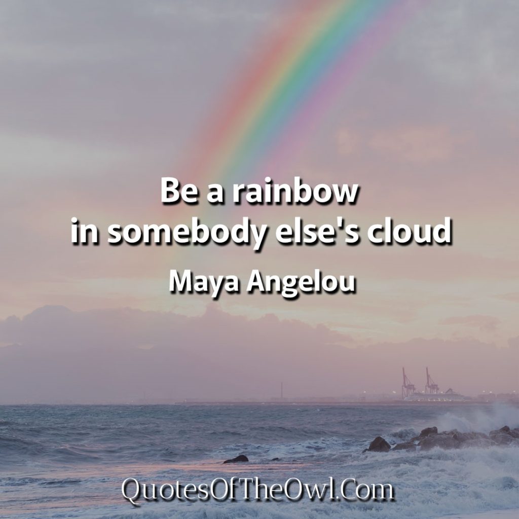 Be a rainbow in somebody else's cloud - Maya Angelou - Quotes Of The Owl